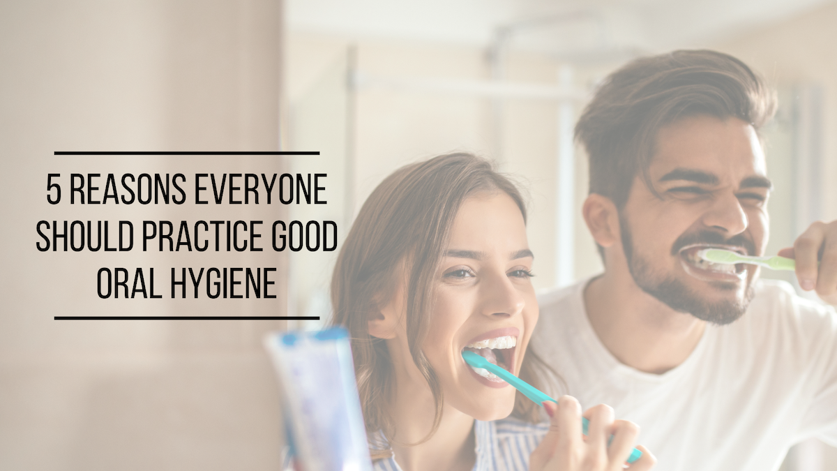 5 Reasons Everyone Should Practice Good Oral Hygiene - Dental ...